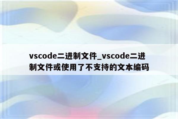 Vscode二进制文件vscode二进制文件或使用了不支持的文本编码 陕西卓智工作室