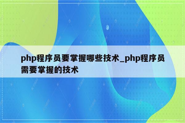 Php程序员要掌握哪些技术php程序员需要掌握的技术 陕西卓智工作室