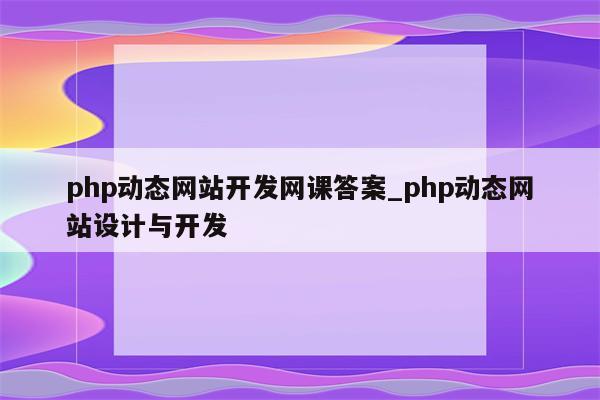 Php动态网站开发网课答案php动态网站设计与开发 陕西卓智工作室