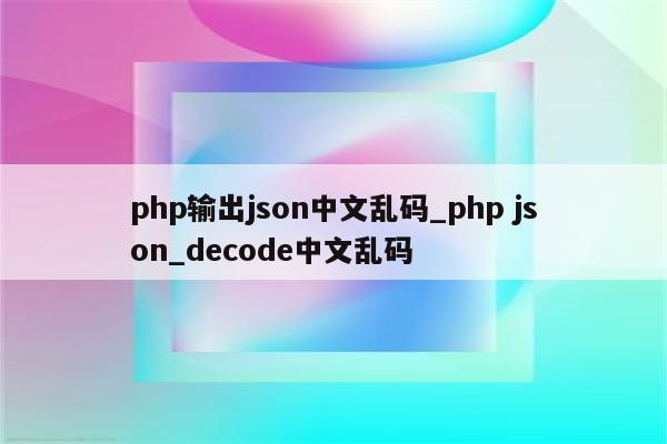 Php输出json中文乱码php Jsondecode中文乱码 陕西卓智工作室 7754