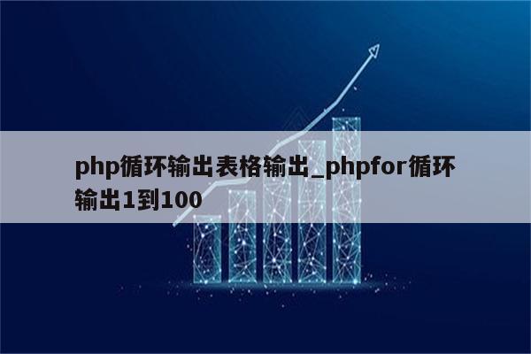 Php循环输出表格输出 Phpfor循环输出1到100 陕西卓智工作室