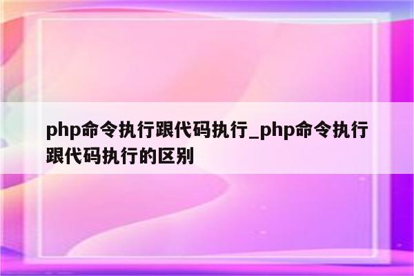 Php命令执行跟代码执行php命令执行跟代码执行的区别 陕西卓智工作室