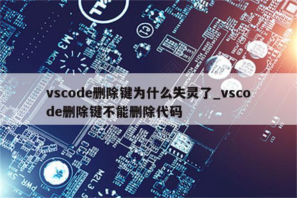 Vscode删除键为什么失灵了 Vscode删除键不能删除代码 陕西卓智工作室