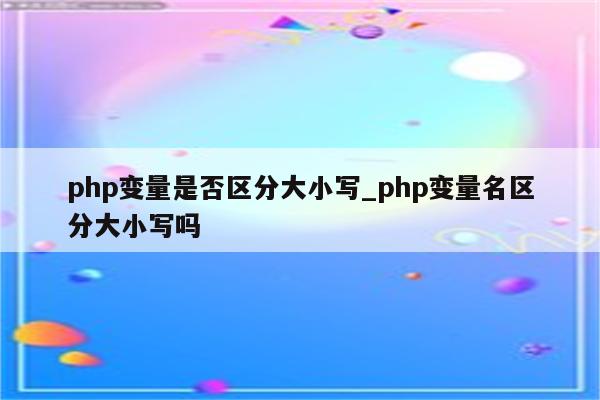 Php变量是否区分大小写php变量名区分大小写吗 陕西卓智工作室
