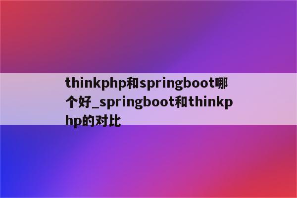 Thinkphp和springboot哪个好springboot和thinkphp的对比 陕西卓智工作室
