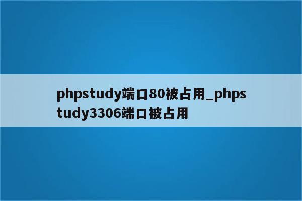 phpstudy端口80被占用_phpstudy3306端口被占用 - 陕西卓智工作室