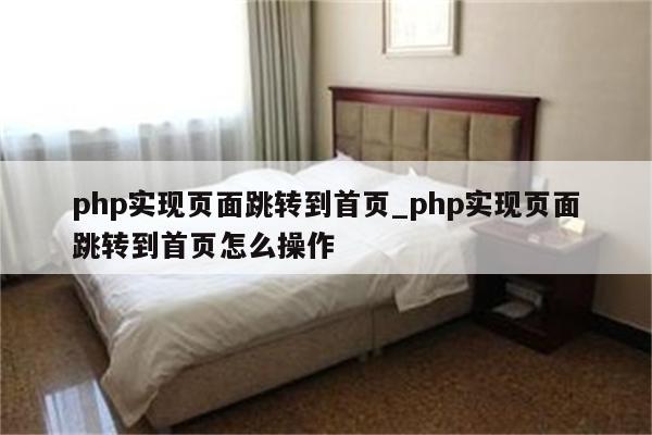 Php实现页面跳转到首页php实现页面跳转到首页怎么操作 陕西卓智工作室