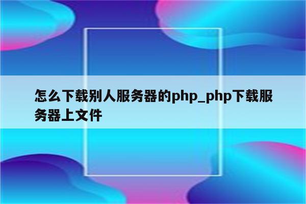 怎么下载别人服务器的php Php下载服务器上文件 陕西卓智工作室