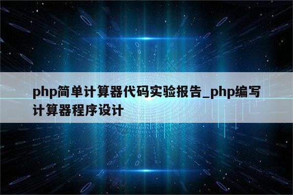 Php简单计算器代码实验报告php编写计算器程序设计 陕西卓智工作室