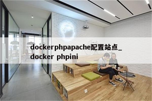 Dockerphpapache配置站点 Docker Phpini 陕西卓智工作室