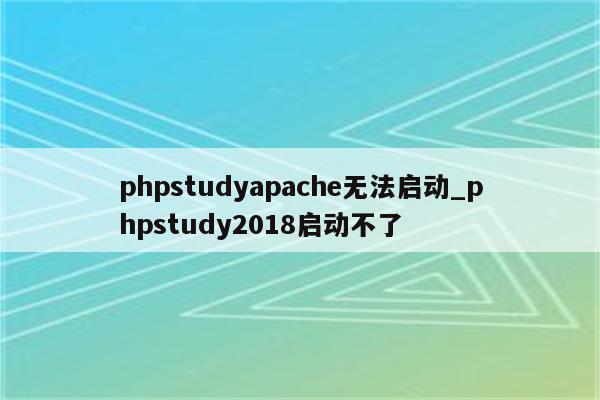phpstudyapache无法启动_phpstudy2018启动不了 - 陕西卓智工作室