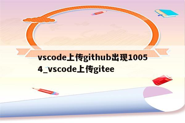 Vscode上传github出现10054vscode上传gitee 陕西卓智工作室