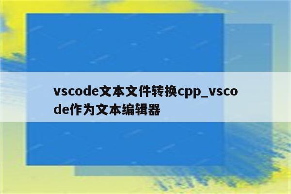 Vscode文本文件转换cppvscode作为文本编辑器 陕西卓智工作室 