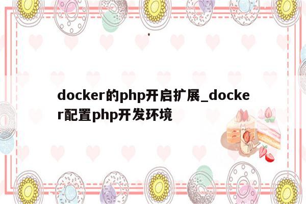 Docker的php开启扩展 Docker配置php开发环境 陕西卓智工作室