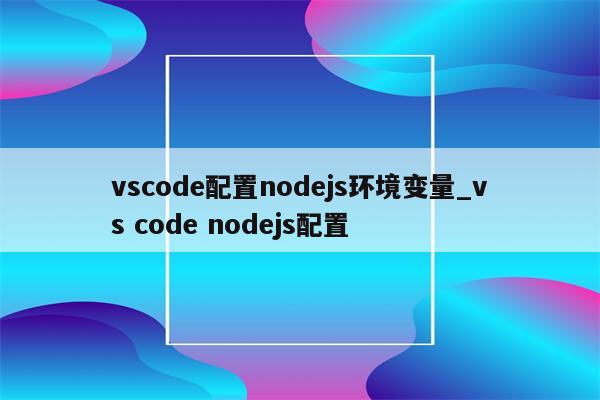Vscode配置nodejs环境变量vs Code Nodejs配置 陕西卓智工作室