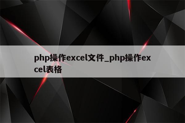 Php操作excel文件php操作excel表格 陕西卓智工作室