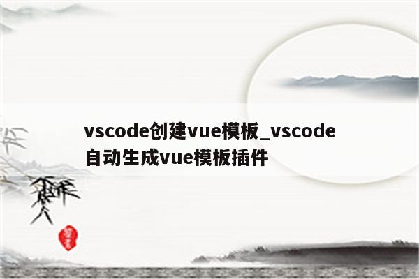 Vscode创建vue模板 Vscode自动生成vue模板插件 陕西卓智工作室