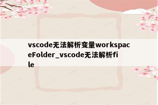 Vscode无法解析变量workspacefoldervscode无法解析file 陕西卓智工作室