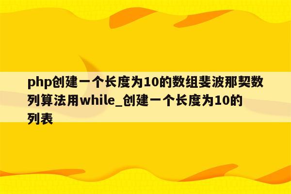Php创建一个长度为10的数组斐波那契数列算法用while创建一个长度为10的列表 陕西卓智工作室