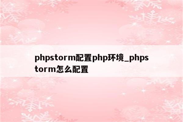 Phpstorm配置php环境 Phpstorm怎么配置 陕西卓智工作室