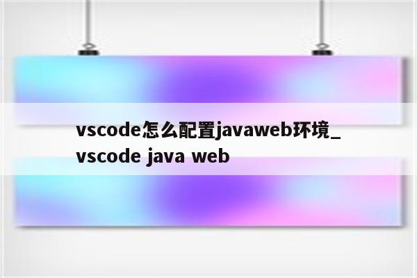 vscode怎么配置javaweb环境_vscode java web - 陕西卓智工作室