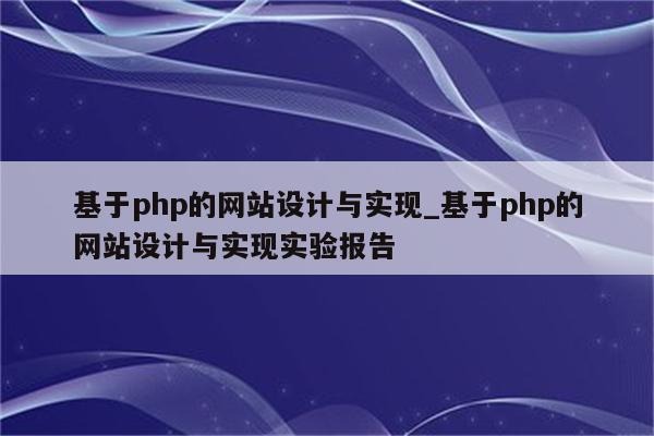 基于php的网站设计与实现基于php的网站设计与实现实验报告 陕西卓智工作室