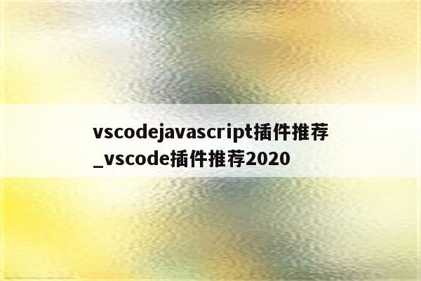 Vscodejavascript插件推荐vscode插件推荐2020 陕西卓智工作室