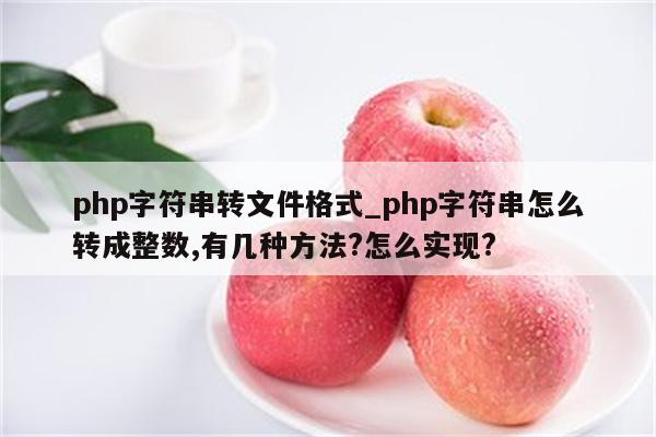 Php字符串转文件格式php字符串怎么转成整数有几种方法怎么实现 陕西卓智工作室 