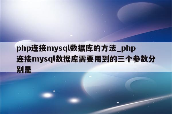 Php连接mysql数据库的方法php连接mysql数据库需要用到的三个参数分别是 陕西卓智工作室
