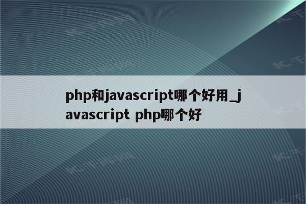 Php和javascript哪个好用javascript Php哪个好 陕西卓智工作室