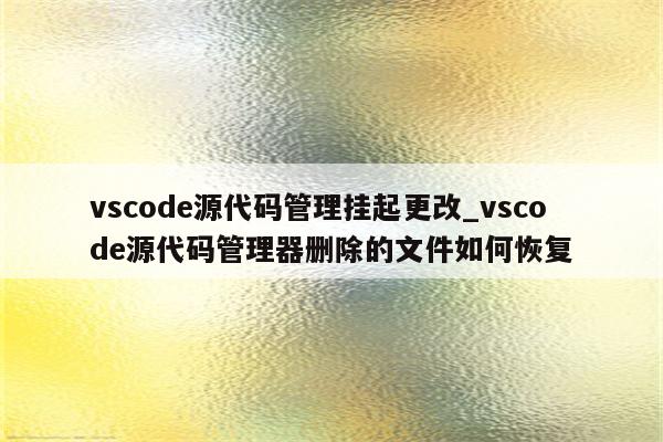 Vscode源代码管理挂起更改vscode源代码管理器删除的文件如何恢复 陕西卓智工作室