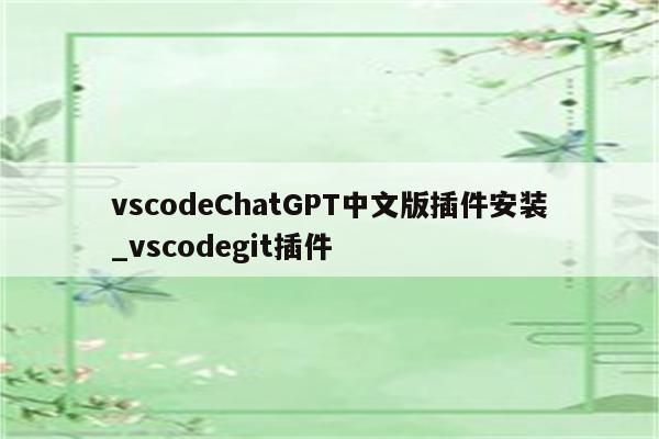 Vscodechatgpt中文版插件安装vscodegit插件 陕西卓智工作室 