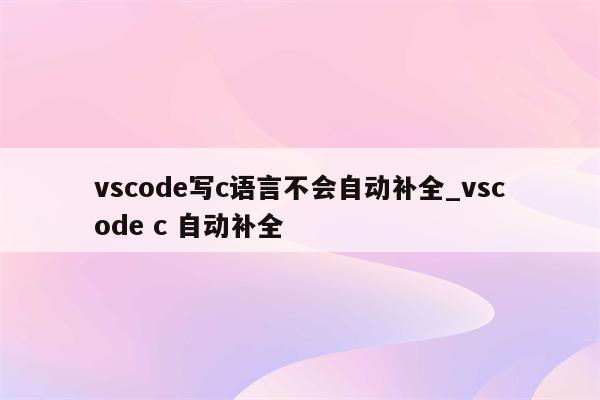 Vscode写c语言不会自动补全vscode C 自动补全 陕西卓智工作室