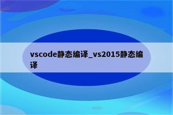 vscode静态编译_vs2015静态编译 - 陕西卓智工作室