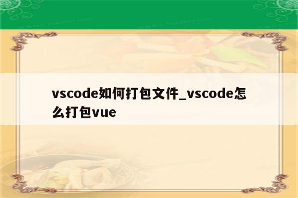 Vscode如何打包文件vscode怎么打包vue 陕西卓智工作室