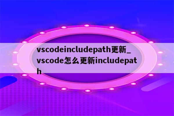 vscodeincludepath更新_vscode怎么更新includepath - 陕西卓智工作室