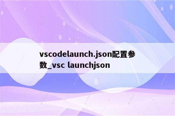 Vscodelaunchjson配置参数vsc Launchjson 陕西卓智工作室 