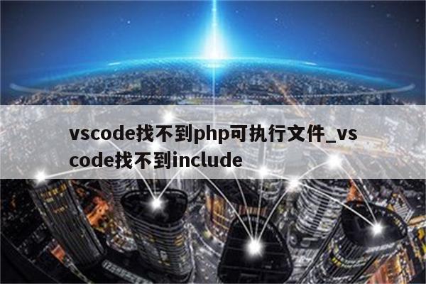 Vscode找不到php可执行文件vscode找不到include 陕西卓智工作室 