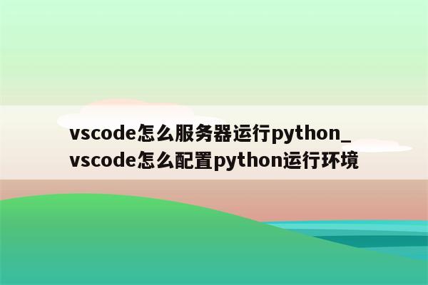 Vscode怎么服务器运行pythonvscode怎么配置python运行环境 陕西卓智工作室