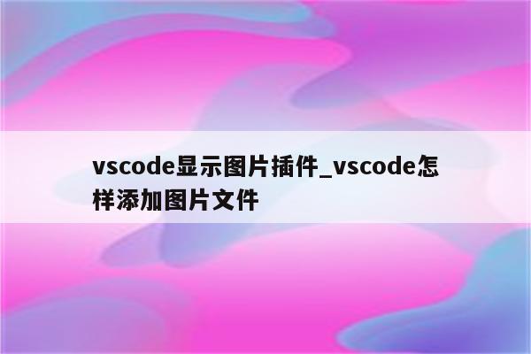 Vscode显示图片插件vscode怎样添加图片文件 陕西卓智工作室