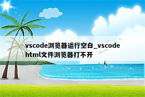Vscode浏览器运行空白vscodehtml文件浏览器打不开 陕西卓智工作室