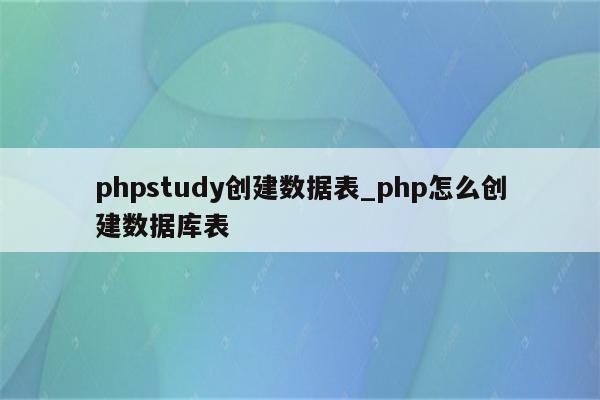 phpstudy创建数据表_php怎么创建数据库表 - 陕西卓智工作室