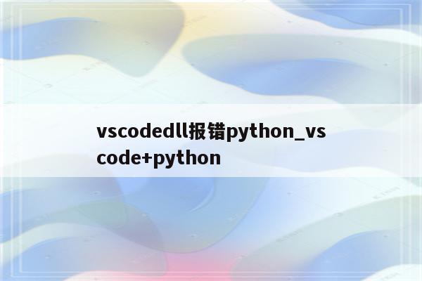 Vscodedll报错python Vscode Python 陕西卓智工作室