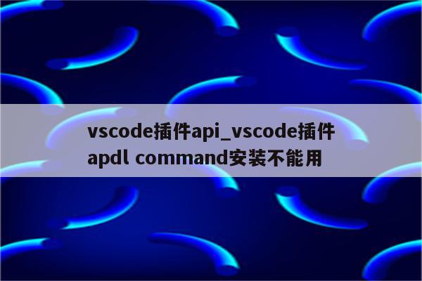 Vscode插件apivscode插件apdl Command安装不能用 陕西卓智工作室