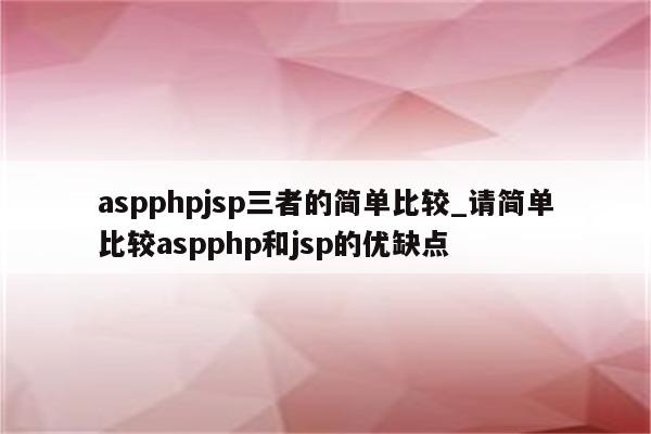 aspphpjsp三者的简单比较_请简单比较aspphp和jsp的优缺点 - 陕西卓智工作室