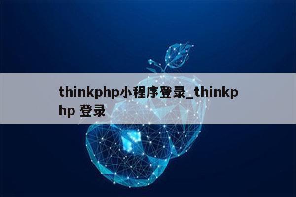 thinkphp小程序登录_thinkphp 登录 - 陕西卓智工作室