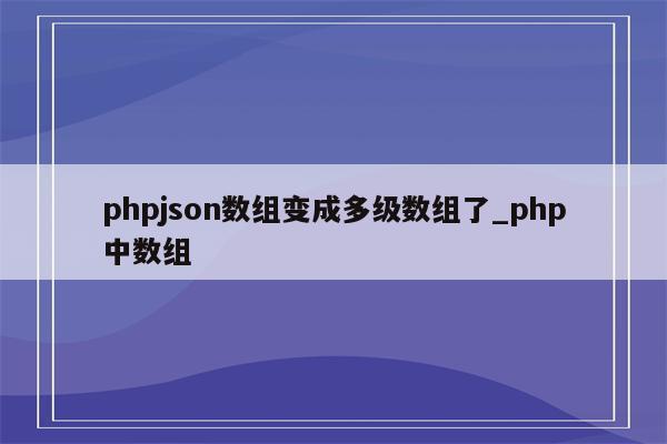 Phpjson数组变成多级数组了php中数组 陕西卓智工作室
