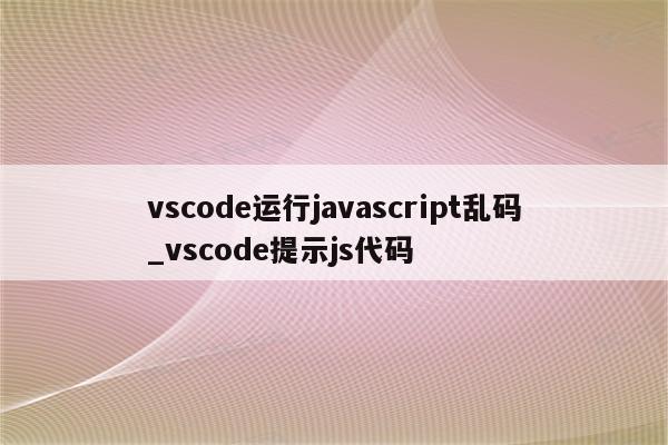 Vscode运行javascript乱码vscode提示js代码 陕西卓智工作室 7216