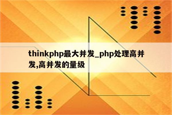 thinkphp最大并发_php处理高并发,高并发的量级 - 陕西卓智工作室