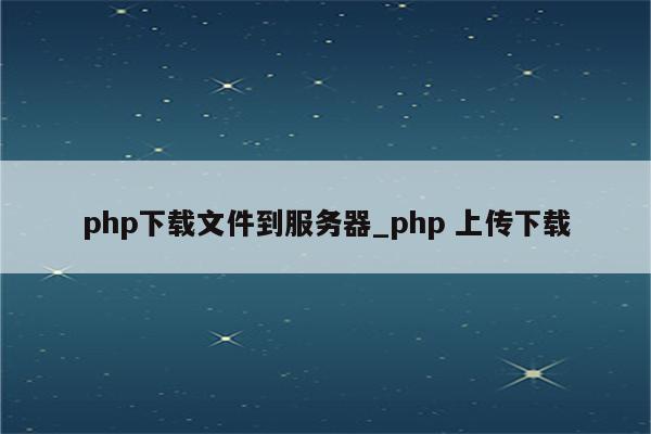 Php下载文件到服务器php 上传下载 陕西卓智工作室